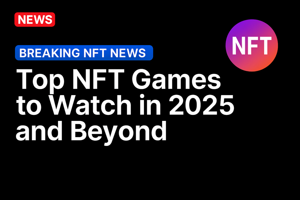Top NFT Games to Watch in 2025 and Beyond – Breaking NFT News